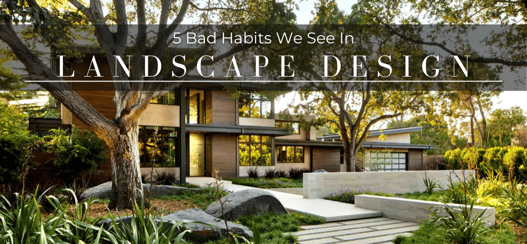 5 BAD HABITS WE SEE IN LANDSCAPE DESIGN